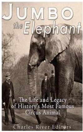 Jumbo the Elephant: The Life and Legacy of History's Most Famous Circus ...