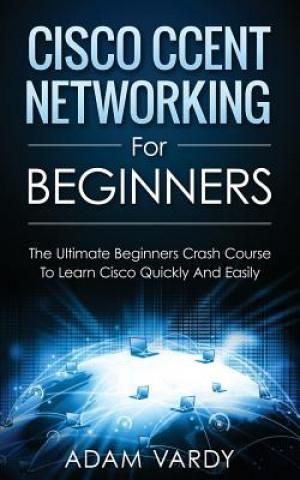 Cisco CCENT Networking For Beginners: The Ultimate Beginners Crash Course to Learn Cisco Quickly ...