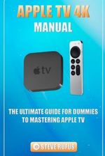 Apple TV 4K Manual: The Ultimate Guide for Dummies to Mastering Apple ...