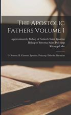 The Apostolic Fathers Volume 1: I. Clement. II. Clement. Ignatius. Polycarp. Didache. Barnabas ...