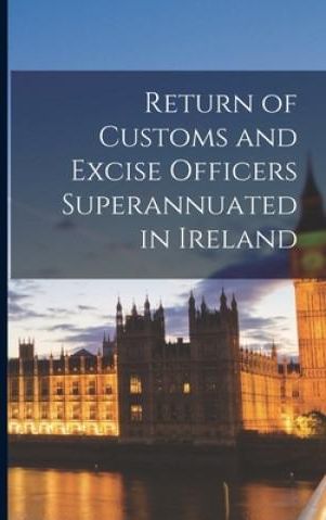 Return of Customs and Excise Officers Superannuated in Ireland ...