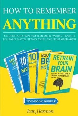 How to Remember Anything: Understand How Your Memory Works; Train It to Learn Faster, Retain ...