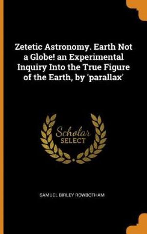 Zetetic Astronomy. Earth Not a Globe! an Experimental Inquiry Into the ...