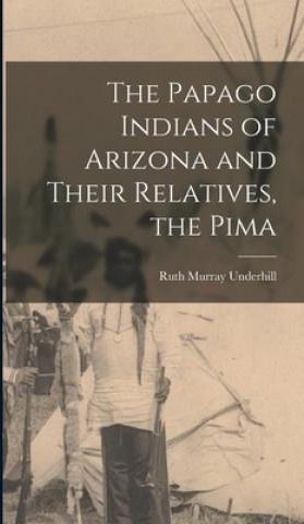 The Papago Indians of Arizona and Their Relatives, the Pima ...