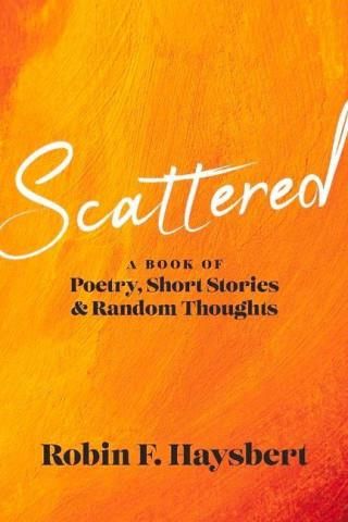 Scattered: A Book of Poetry, Short Stories and Random Thoughts ...