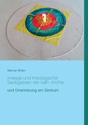 Irrwege und theologische Sackgassen der kath. Kirche (Ehlen Werner ...