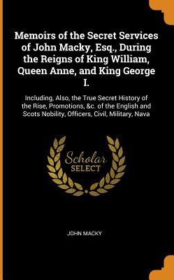 Memoirs of the Secret Services of John Macky, Esq., During the Reigns ...