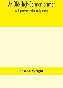 An Old-High-German primer; with grammar, notes, and glossary (Wright ...