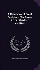 A Handbook of Greek Sculpture / By Ernest Arthur Gardner, Volume 1 ...