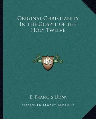 Original Christianity in the Gospel of the Holy Twelve (Udny E. Francis ...