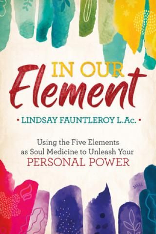 In Our Element: Using the Five Elements as Soul Medicine to Unleash ...