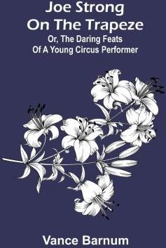 Joe Strong on the Trapeze; Or, The Daring Feats of a Young Circus ...