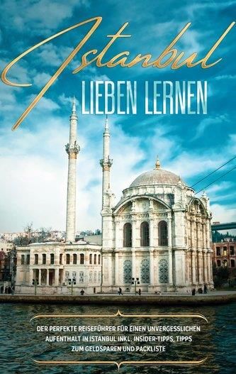 Istanbul lieben lernen: Der perfekte Reiseführer für einen unvergesslichen Aufenthalt in ...