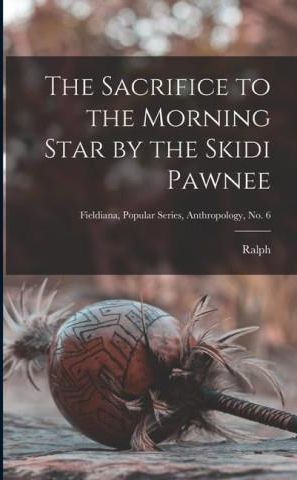 The Sacrifice to the Morning Star by the Skidi Pawnee; Fieldiana ...