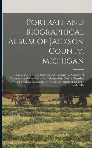 Portrait and Biographical Album of Jackson County, Michigan: Containing ...