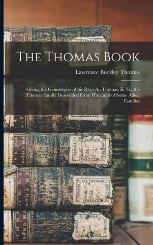The Thomas Book: Giving the Genealogies of Sir Rhys Ap Thomas, K. G ...