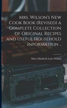 Mrs. Wilson's new Cook Book (revised) a Complete Collection of Original ...