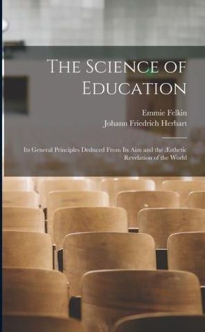 The Science of Education: Its General Principles Deduced From Its Aim ...