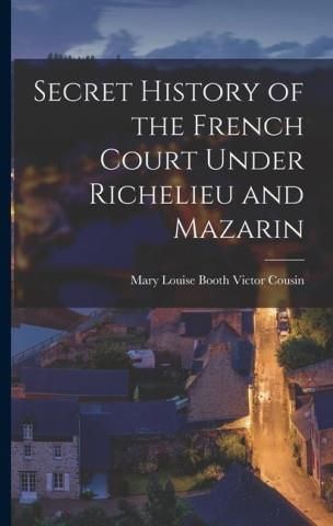 Secret History of the French Court Under Richelieu and Mazarin ...