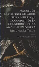 Manuel De L'horloger Ou Guide Des Ouvriers Qui S'occupent De La ...