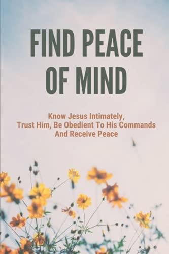 Find Peace Of Mind: Know Jesus Intimately, Trust Him, Be Obedient To ...