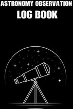 Astronomy Log Book: A Night Sky Observations Journal for Recording and ...
