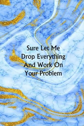 Sure Let Me Drop Everything And Work On Your Problem: Funny gag gift ...