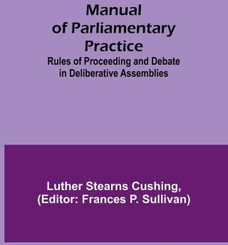 Manual of Parliamentary Practice; Rules of Proceeding and Debate in ...