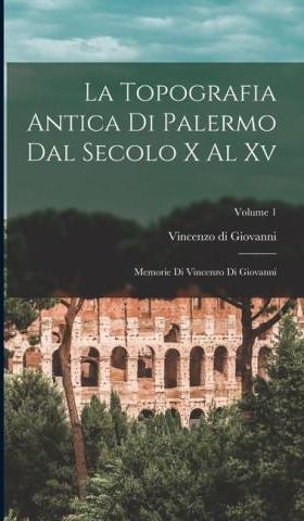 La Topografia Antica Di Palermo Dal Secolo X Al Xv: Memorie Di Vincenzo ...