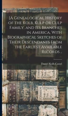 [A Genealogical History of the Kolb, Kulp or Culp Family, and its ...