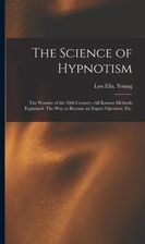 The Science of Hypnotism: The Wonder of the 20th Century--all Known ...