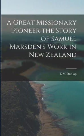 A Great Missionary Pioneer the Story of Samuel Marsden's Work in New ...