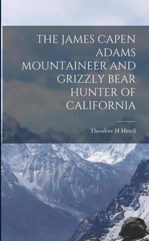 The James Capen Adams Mountaineer and Grizzly Bear Hunter of California ...