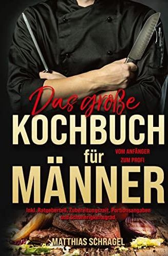 Das große Kochbuch für Männer: Vom Anfänger zum Profi mit 155 bodenständigen und herzhaften ...
