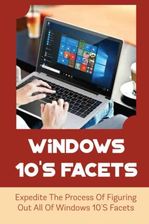 Windows 10'S Facets: Expedite The Process Of Figuring Out All Of Windows 10'S Facets ...