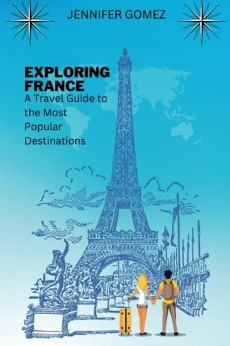 EXPLORING FRANCE: A Travel Guide to the Most Popular Destinations ...