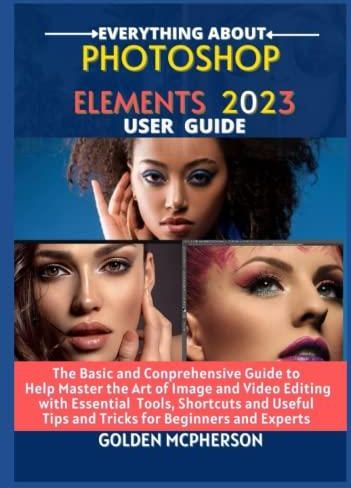 PHOTOSHOP ELEMENTS 2023: The Basic and Comprehensive Guide to Help Master the Art of Image and ...