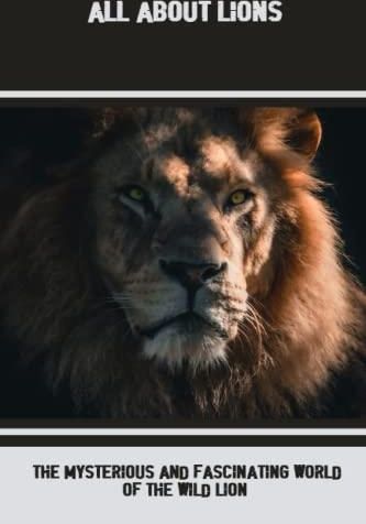 All About Lions: The Mysterious And Fascinating World Of The Wild Lion ...