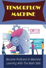 Tensorflow Machine: Become Proficient In Machine Learning With The Math ...