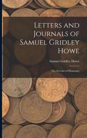 Letters and Journals of Samuel Gridley Howe: The Servant of Humanity ...