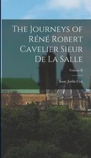 The Journeys of Réné Robert Cavelier Sieur de La Salle; Volume II ...
