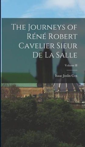The Journeys of Réné Robert Cavelier Sieur de La Salle; Volume II ...