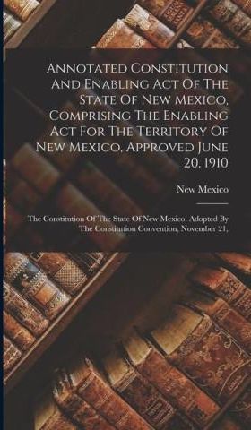 Annotated Constitution And Enabling Act Of The State Of New Mexico ...