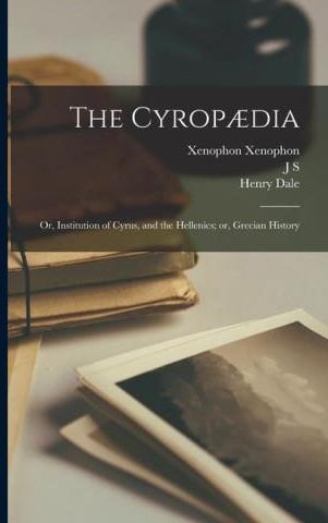 The Cyrop?dia; or, Institution of Cyrus, and the Hellenics; or, Grecian ...