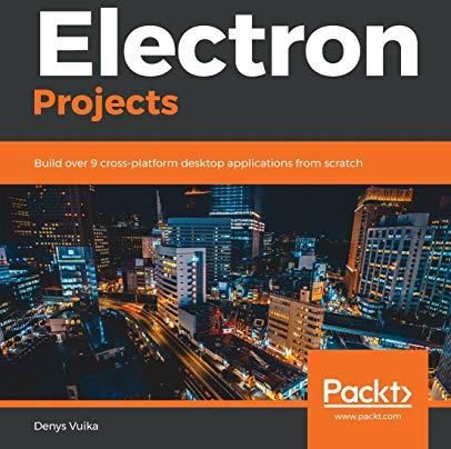 Electron Projects: Build over 9 cross-platform desktop applications ...