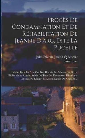 Proc?s De Condamnation Et De Réhabilitation De Jeanne D'arc, Dite La Pucelle: Publiés Pour La ...