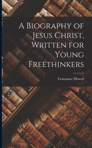 A Biography of Jesus Christ, Written for Young Freethinkers ...