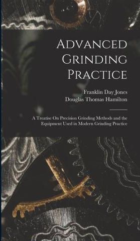 Advanced Grinding Practice: A Treatise On Precision Grinding Methods ...