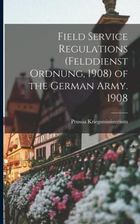 Field Service Regulations (felddienst Ordnung, 1908) of the German Army ...