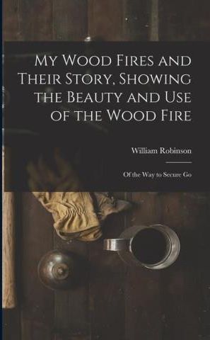 My Wood Fires and Their Story, Showing the Beauty and use of the Wood Fire: Of the way to Secure ...